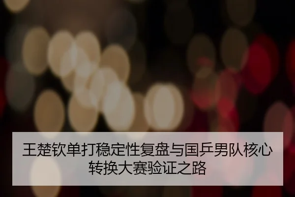 王楚钦单打稳定性复盘与国乒男队核心转换大赛验证之路 - MK体育
